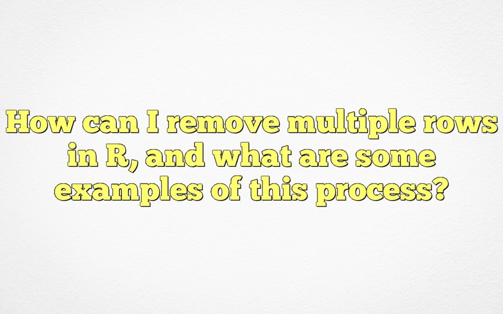 How Can I Remove Multiple Rows In R And What Are Some Examples Of This Process