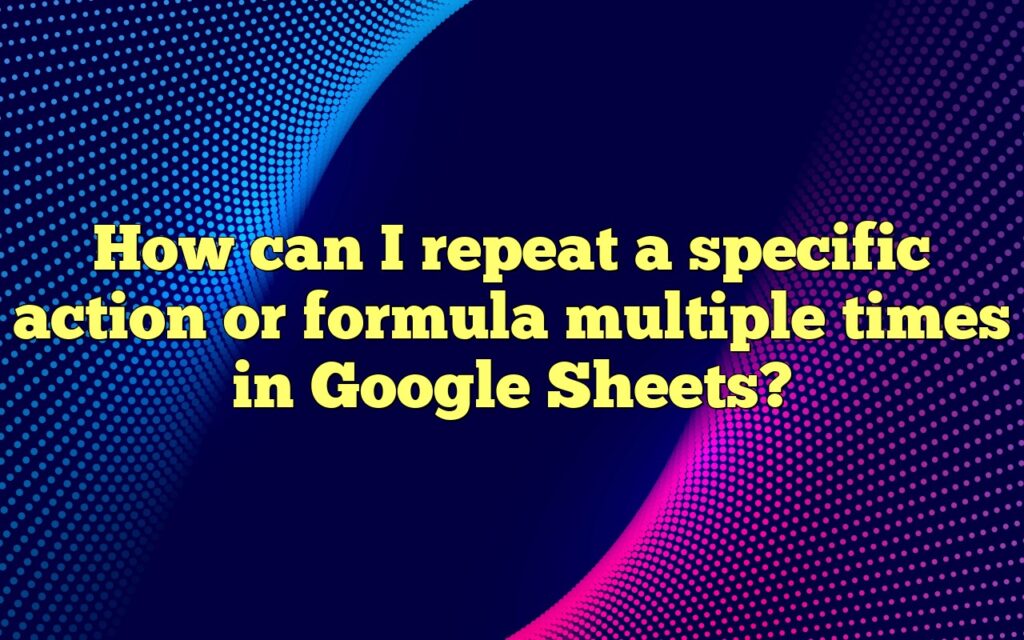 How Can I Repeat A Specific Action Or Formula Multiple Times In Google Sheets?