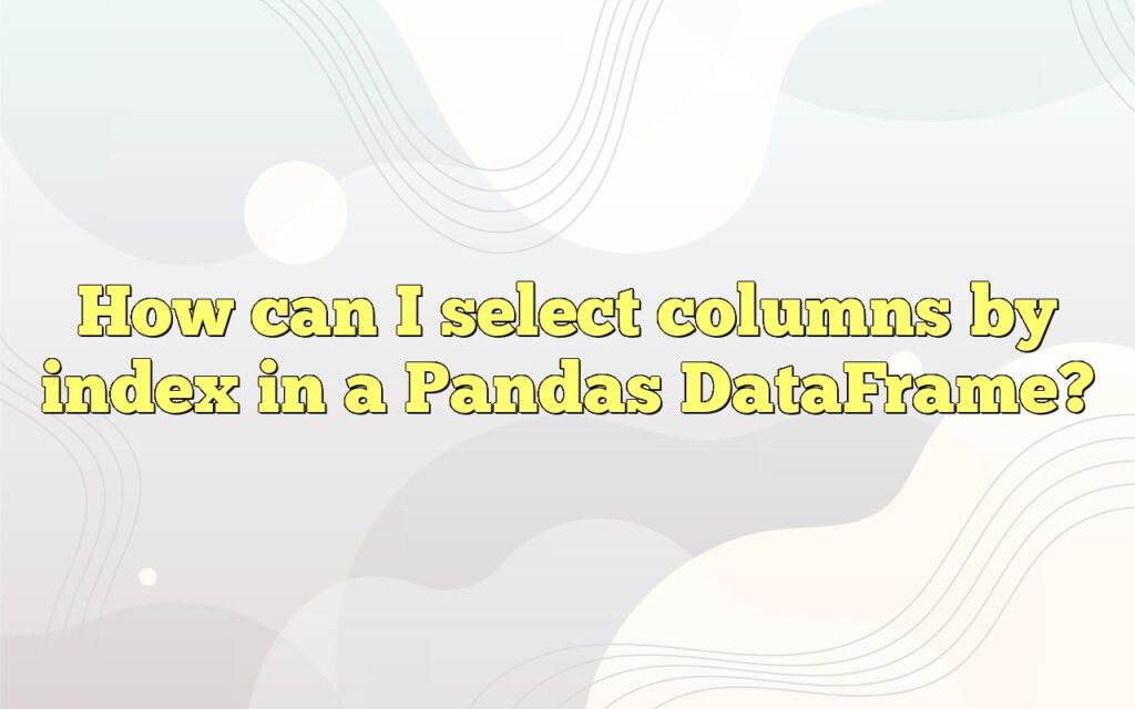 How Can I Select Columns By Index In A Pandas Dataframe