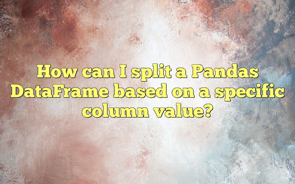How Can I Split A Pandas DataFrame Based On A Specific Column Value? How Can I Split A Pandas DataFrame Based On A Specific Column Value?