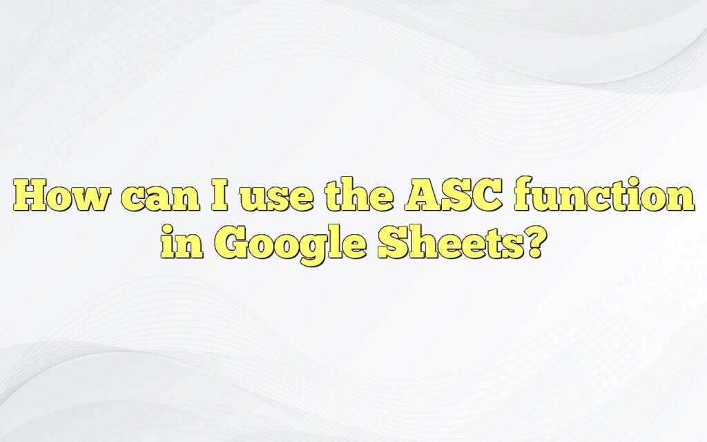 How Can I Use The ASC Function In Google Sheets?