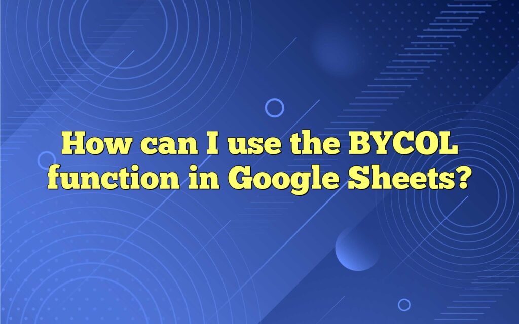 How Can I Use The BYCOL Function In Google Sheets?