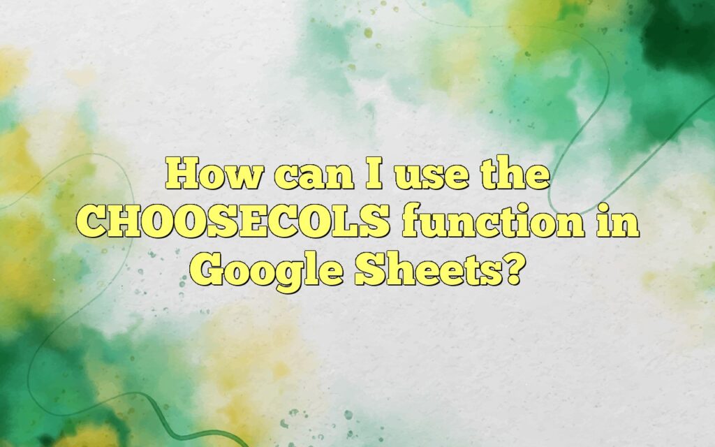 How Can I Use The CHOOSECOLS Function In Google Sheets?
