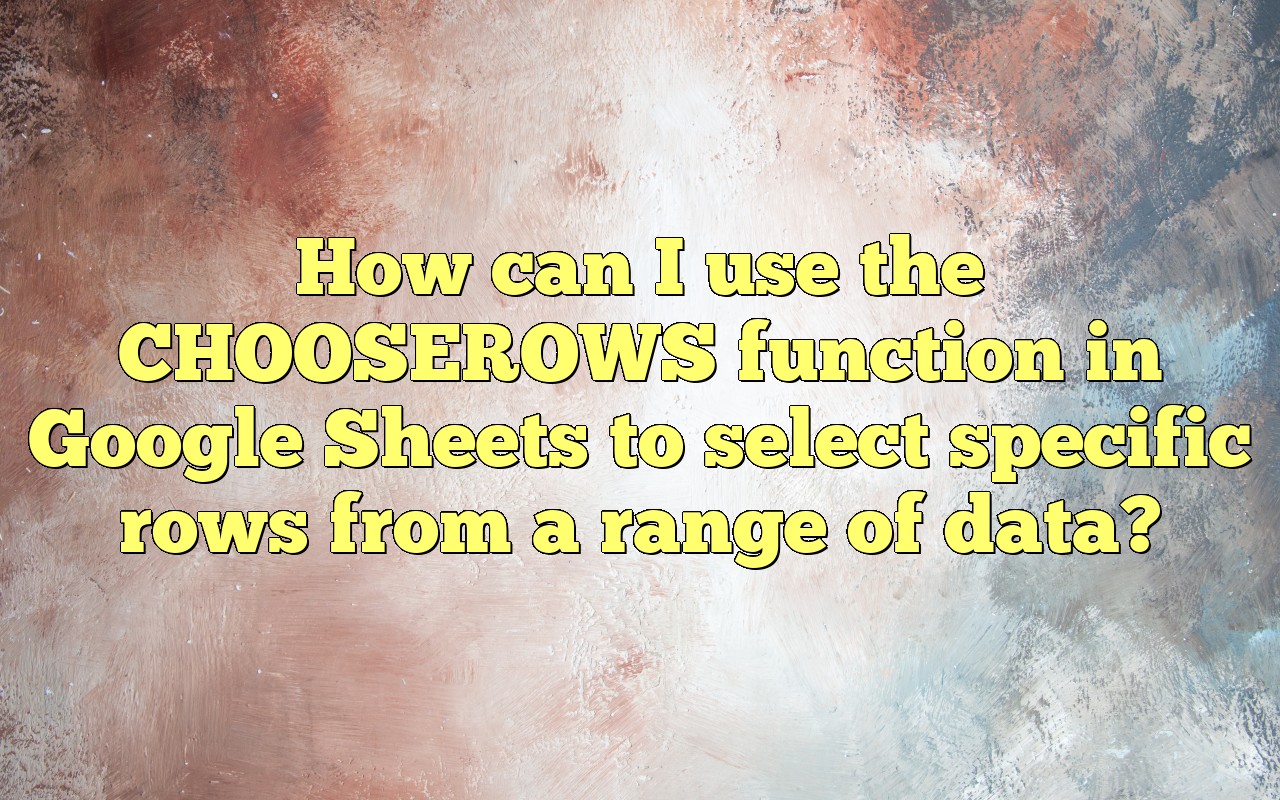 How Can I Use The CHOOSEROWS Function In Google Sheets To Select ... How Can I Use The CHOOSEROWS Function In Google Sheets To Select ...