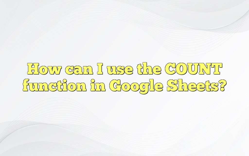 How Can I Use The COUNT Function In Google Sheets?