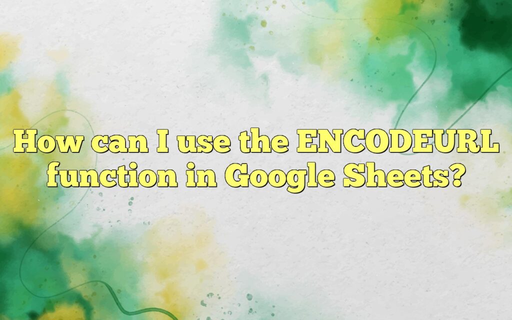 How Can I Use The ENCODEURL Function In Google Sheets?