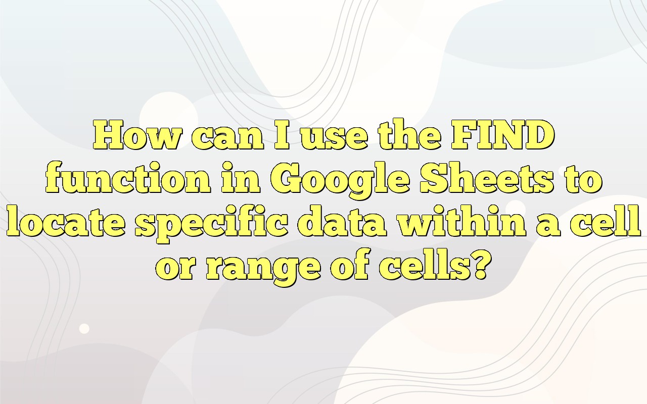 How Can I Use The FIND Function In Google Sheets To Locate Specific Data Within A Cell Or Range ...