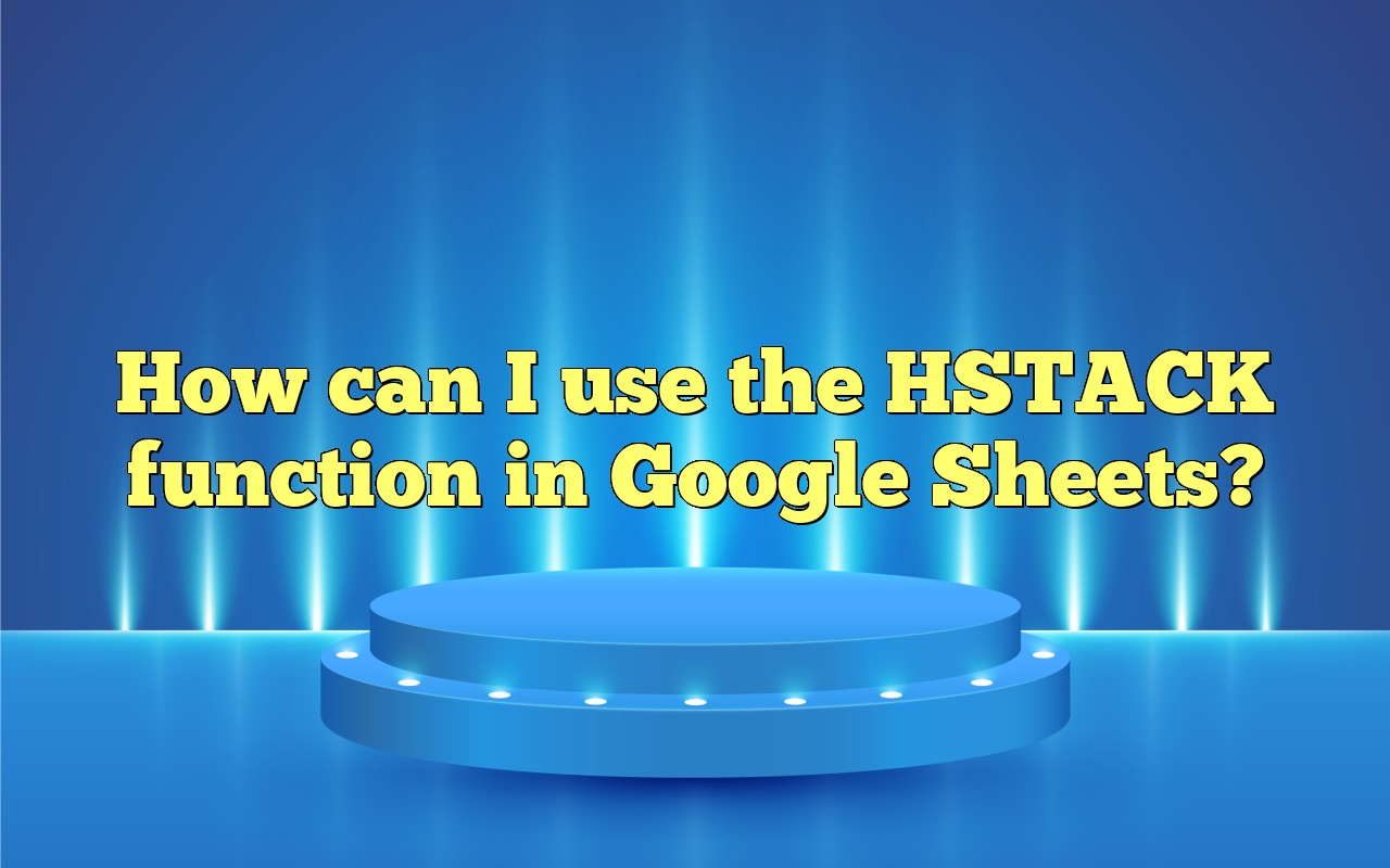How Can I Use The HSTACK Function In Google Sheets?