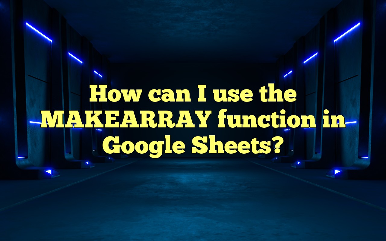 How Can I Use The MAKEARRAY Function In Google Sheets?