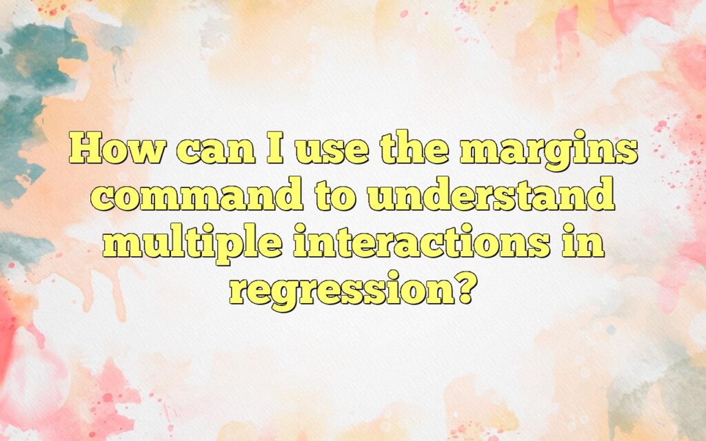 How Can I Use The Margins Command To Understand Multiple Interactions In Regression?