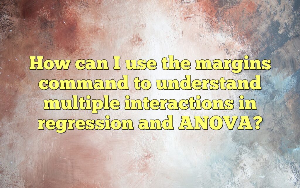 How Can I Use The Margins Command To Understand Multiple Interactions In Regression And Anova
