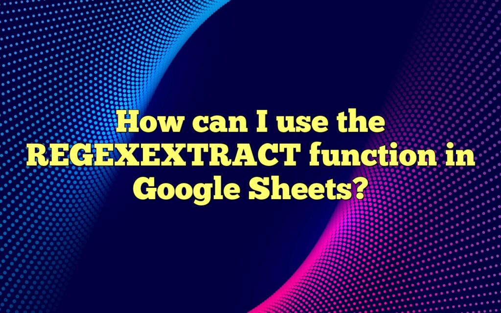 How Can I Use The REGEXEXTRACT Function In Google Sheets?