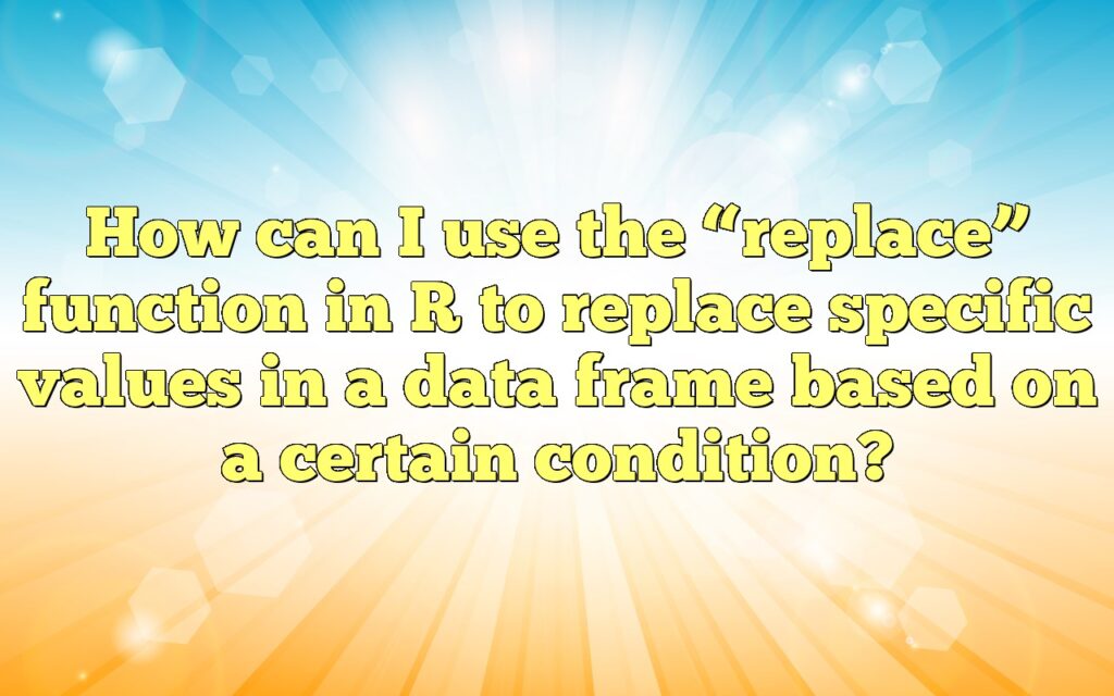 How Can I Use The "replace" Function In R To Replace Specific Values In A Data Frame Based On A ...