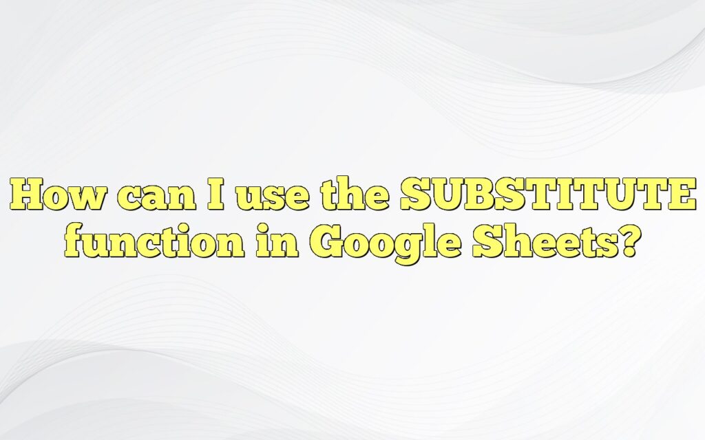 How Can I Use The SUBSTITUTE Function In Google Sheets?