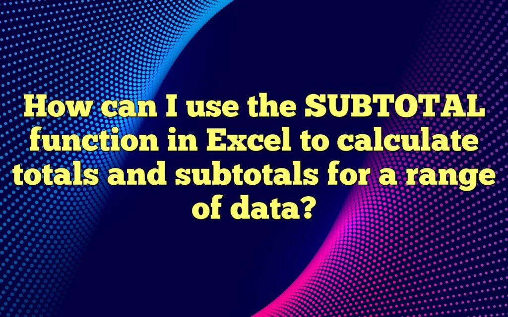 How Can I Use The SUBTOTAL Function In Excel To Calculate Totals And Subtotals For A Range Of Data?