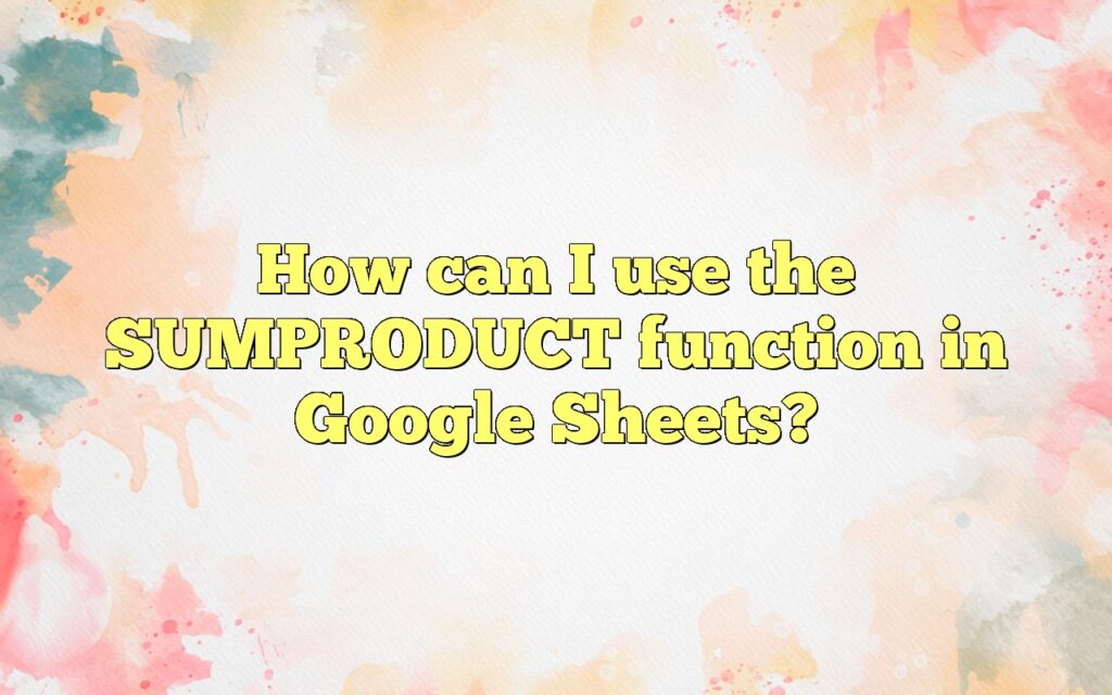 How Can I Use The SUMPRODUCT Function In Google Sheets?