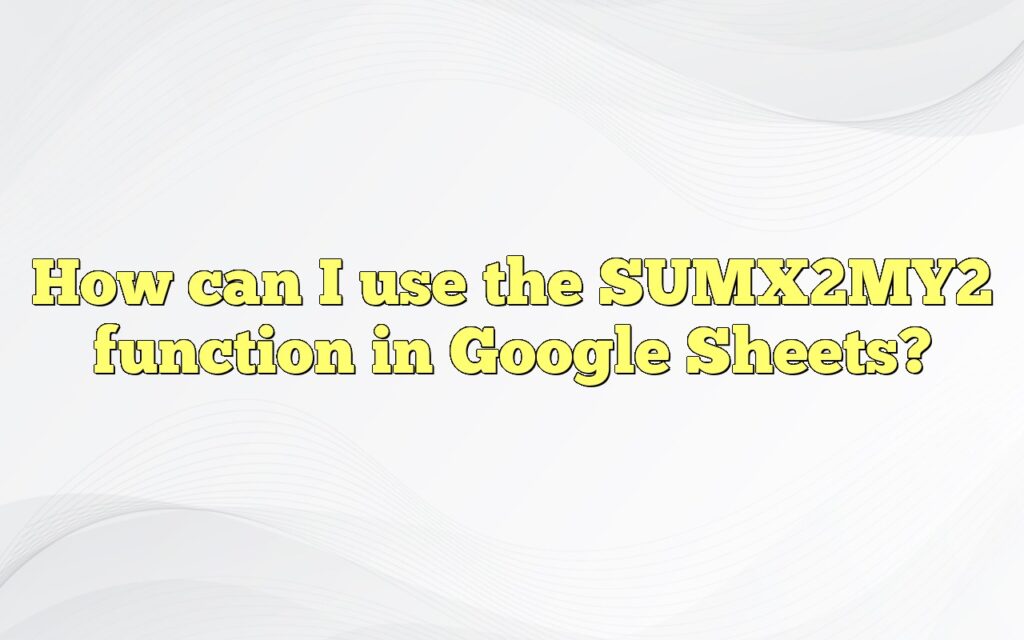 How Can I Use The SUMX2MY2 Function In Google Sheets?