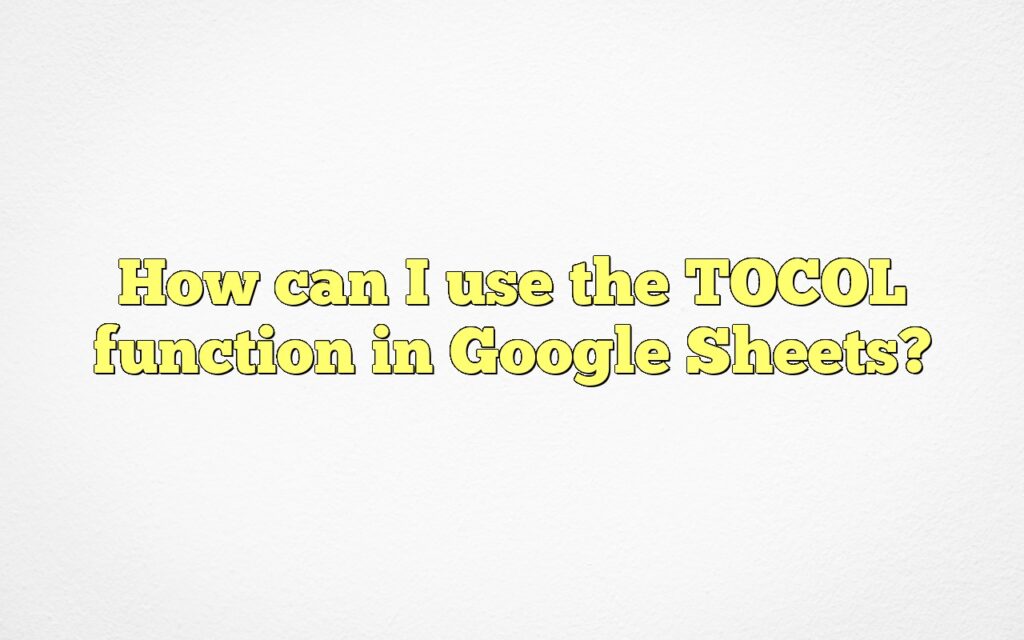 How Can I Use The TOCOL Function In Google Sheets?