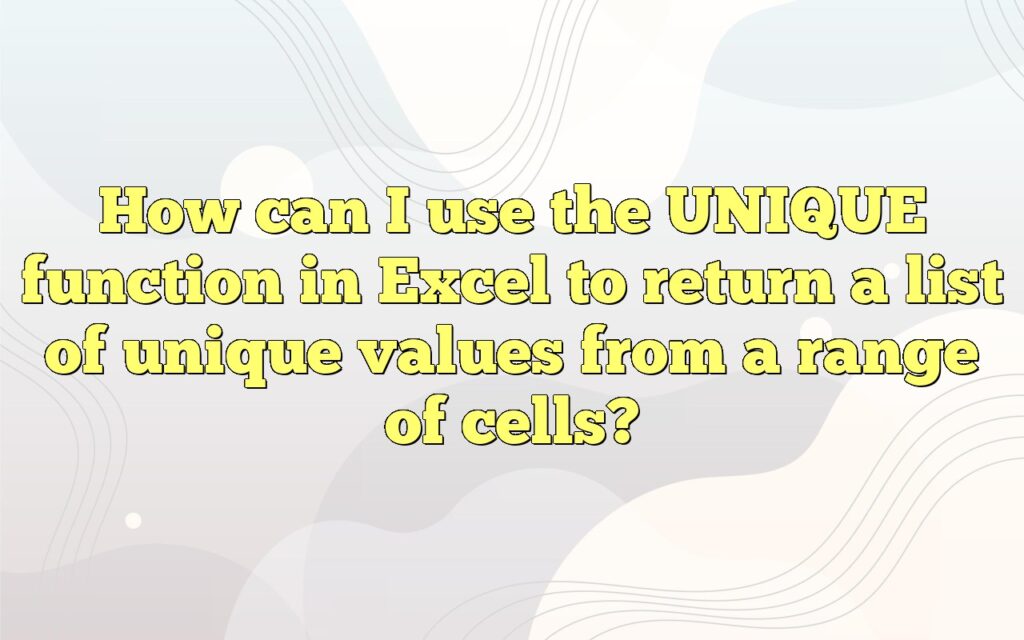 How Can I Use The UNIQUE Function In Excel To Return A List Of Unique Values From A Range Of Cells?