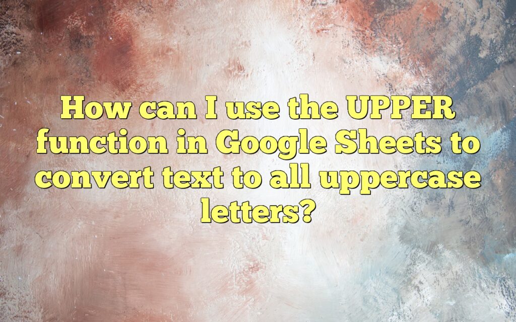 How Can I Use The UPPER Function In Google Sheets To Convert Text To All Uppercase Letters?