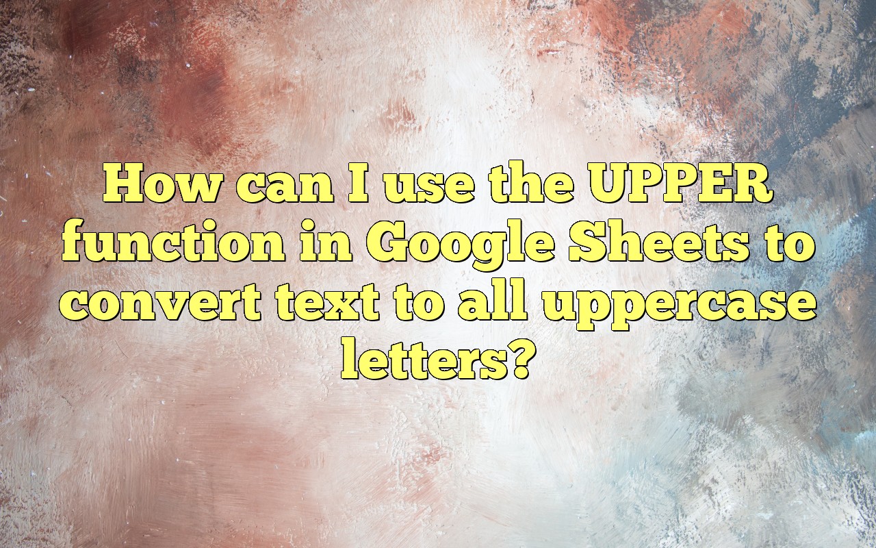 How Can I Use The UPPER Function In Google Sheets To Convert Text To All Uppercase Letters?