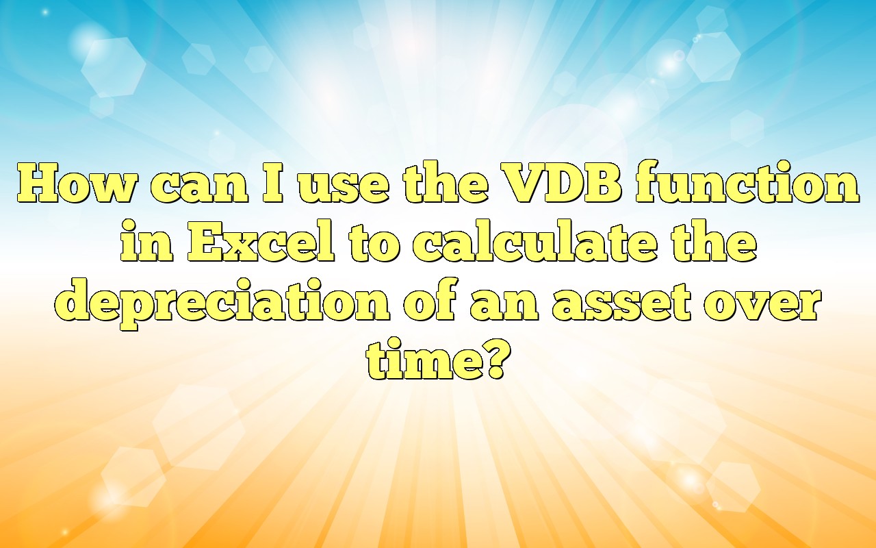 How Can I Use The VDB Function In Excel To Calculate The Depreciation Of An Asset Over Time?
