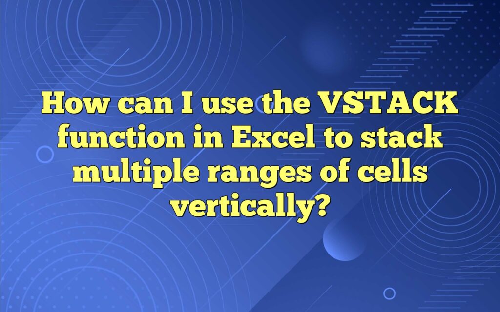 How Can I Use The VSTACK Function In Excel To Stack Multiple Ranges Of Cells Vertically?