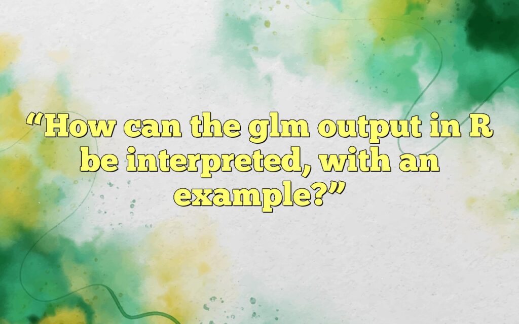 "How Can The Glm Output In R Be Interpreted, With An Example?"