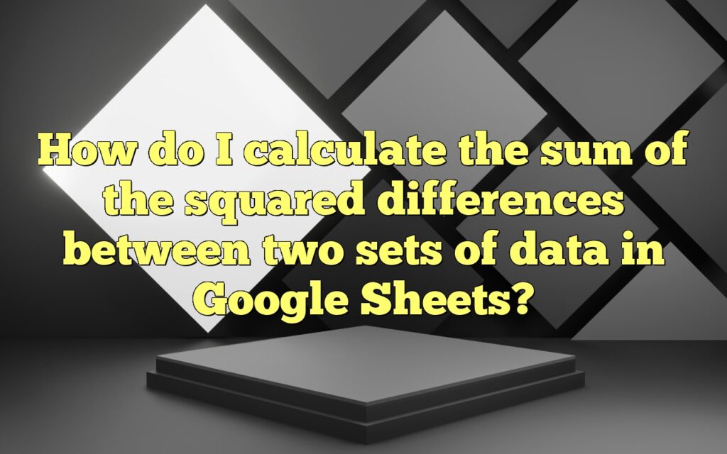 How Do I Calculate The Sum Of The Squared Differences Between Two Sets Of Data In Google Sheets?