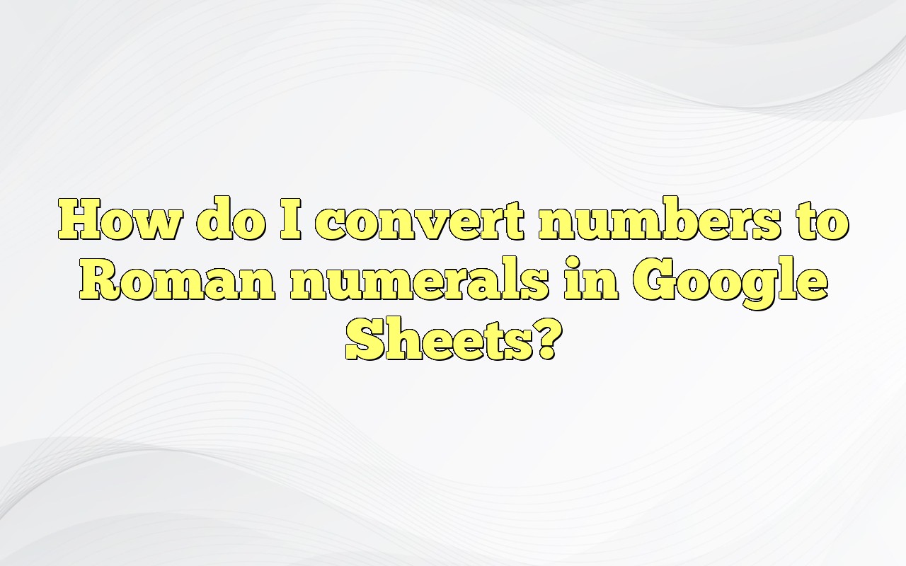 How Do I Convert Numbers To Roman Numerals In Google Sheets?