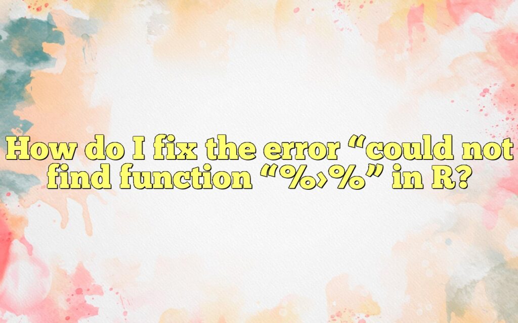 How Do I Fix The Error "could Not Find Function "%>%" In R?