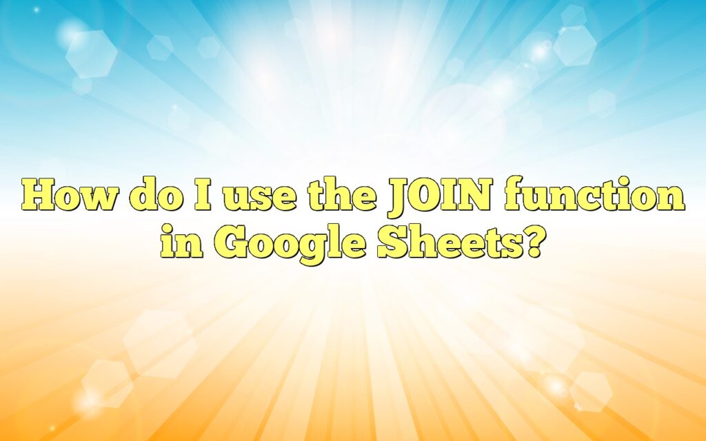 How Do I Use The JOIN Function In Google Sheets?