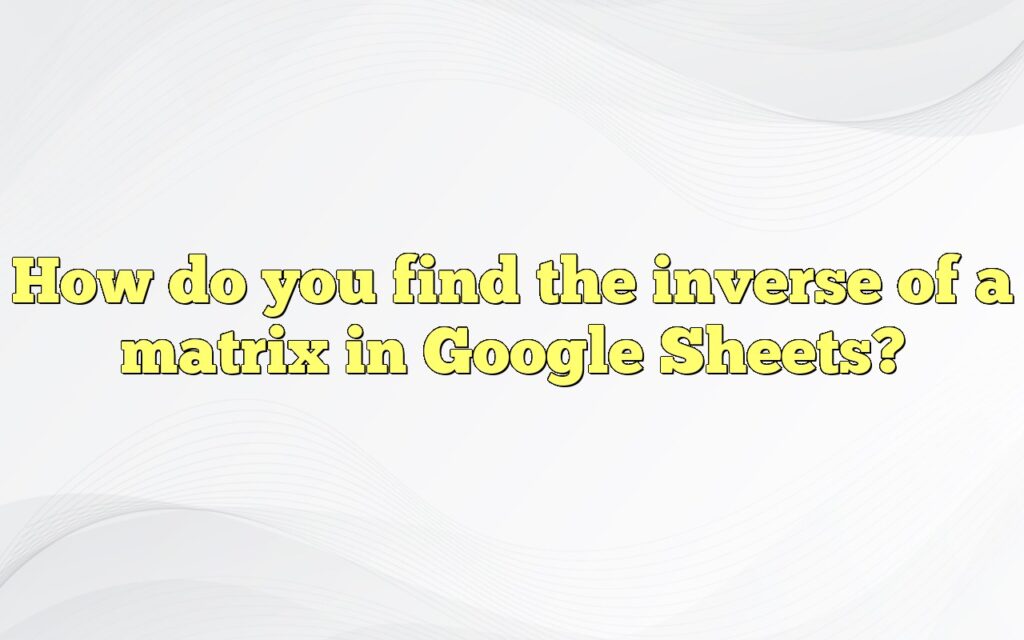 How Do You Find The Inverse Of A Matrix In Google Sheets?