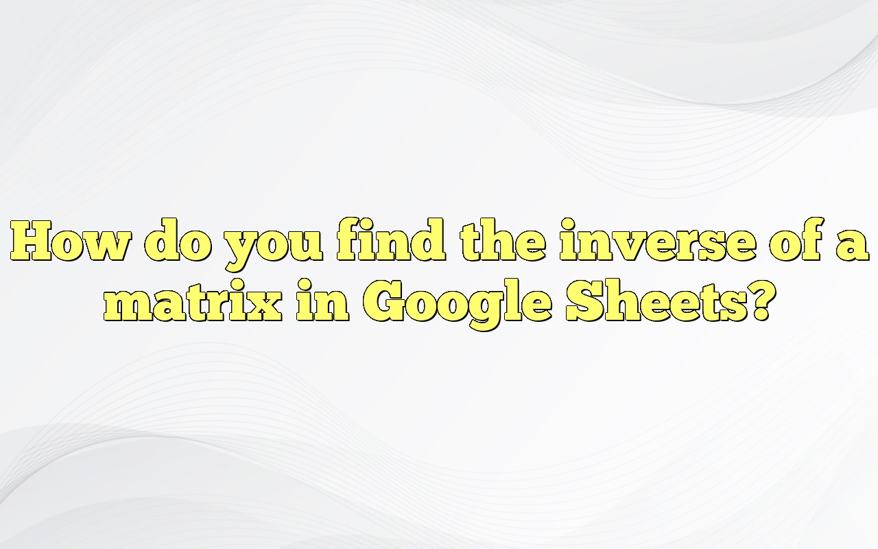 How Do You Find The Inverse Of A Matrix In Google Sheets?