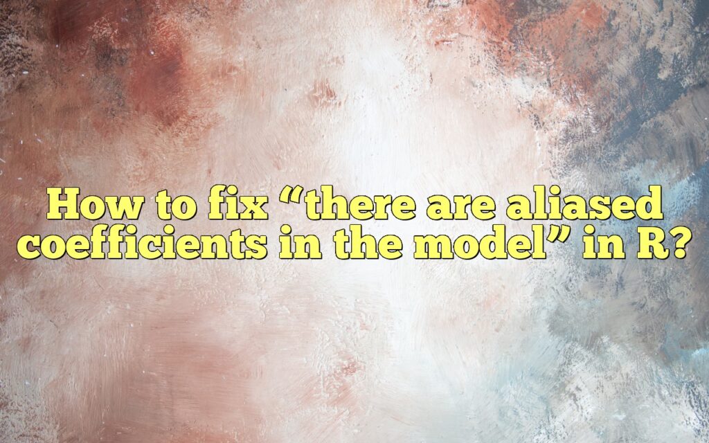 How To Fix "there Are Aliased Coefficients In The Model" In R?