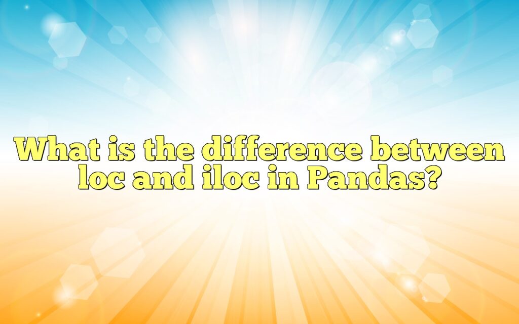 What Is The Difference Between Loc And Iloc In Pandas?