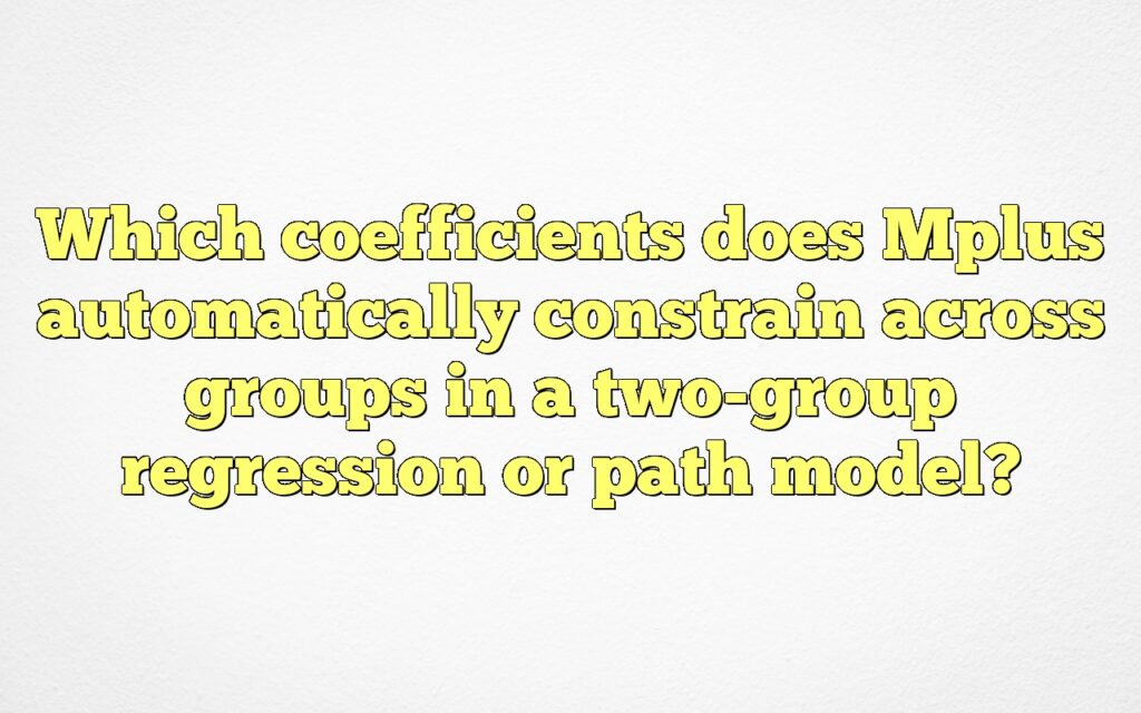 Which Coefficients Does Mplus Automatically Constrain Across Groups In A Two-group Regression Or ...