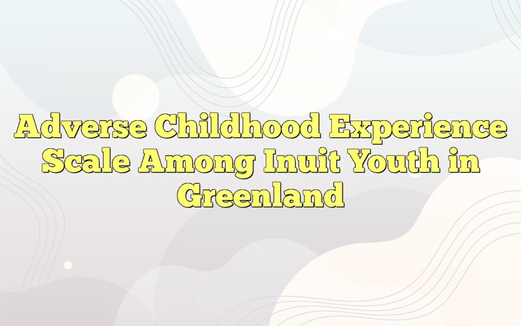 Adverse Childhood Experience Scale Among Inuit Youth In Greenland