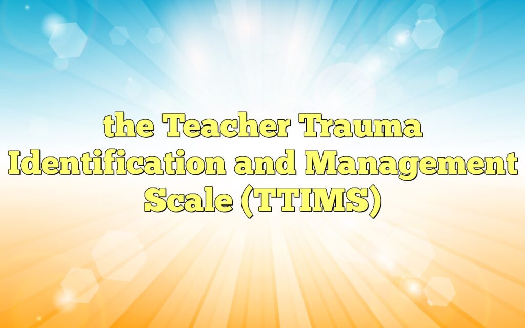 The Teacher Trauma Identification And Management Scale (TTIMS)