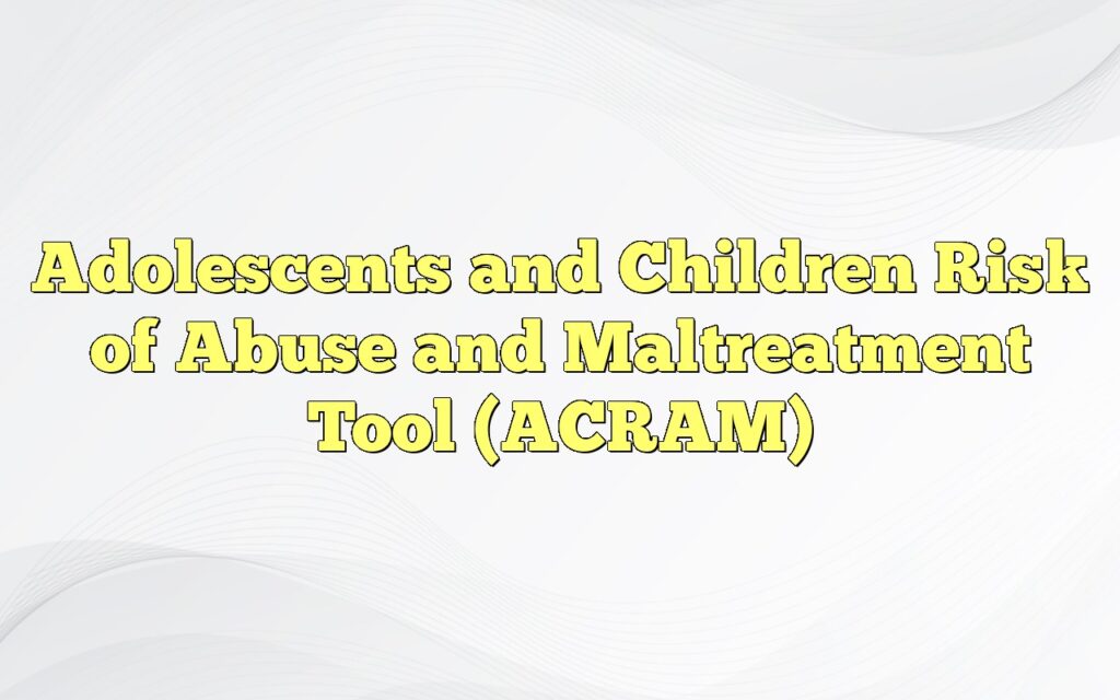 Adolescents And Children Risk Of Abuse And Maltreatment Tool (ACRAM)