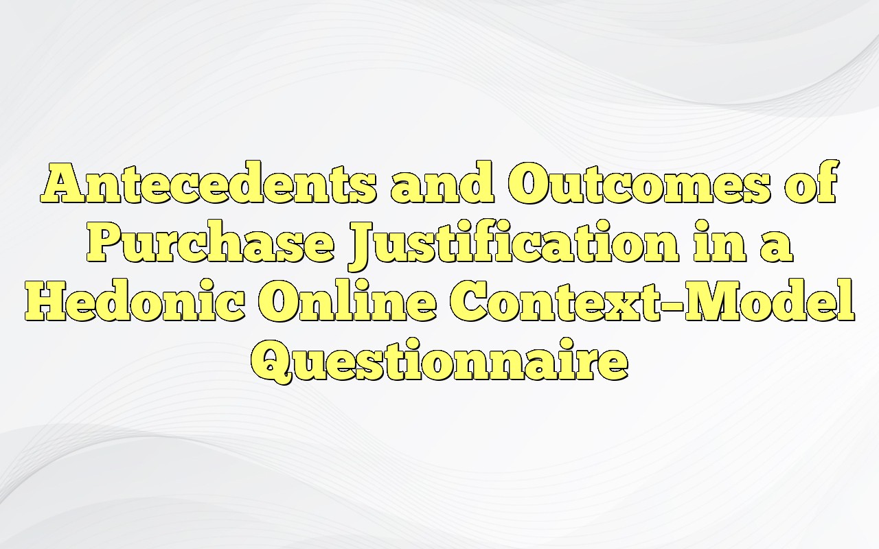 Antecedents And Outcomes Of Purchase Justification In A Hedonic Online Context Model Questionnaire