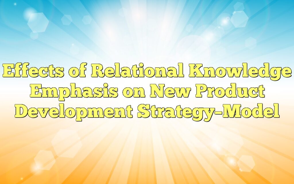 Effects Of Relational Knowledge Emphasis On New Product Development ...